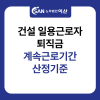 건설 일용직 퇴직금 계속근로기간 산정 기준 네이버 블로그